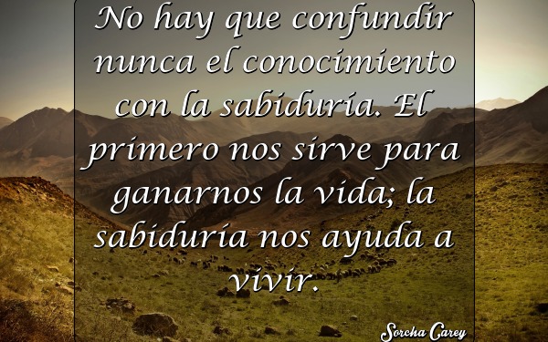 No hay que confundir nunca el conocimiento con la sabiduría. El primero ...